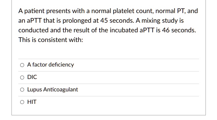 SOLVED: A patient presents with a normal platelet count; normal PT, and an aPTT that is ...