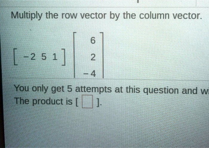 Multiply the row vector by the column vector: 6 -2 5 1 | 2 4 You only ...