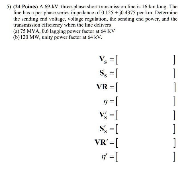 SOLVED: 5) (24 Points) A 69-kV, three-phase short transmission line is 16 km long. The line has ...