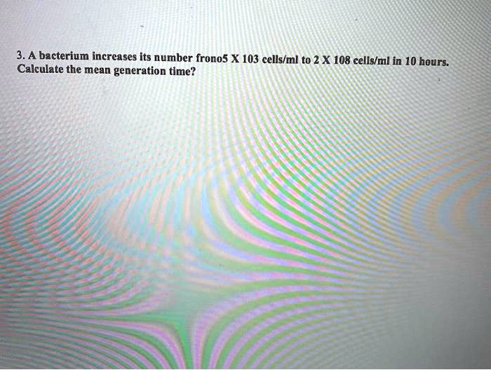 A bacterium increases its number from 10^3 cells/ml to 2 x 10^8 cells ...