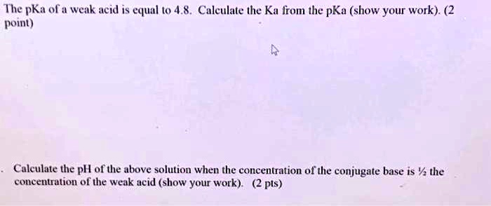 The pKa of a weak acid is equal to 4.8. Calculate the Ka from the pKa (show your work). (2 point ...