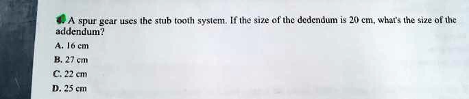 A spur gear uses the stub tooth system. If the size of the dedendum is ...