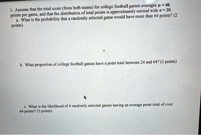SOLVED: College football games average 46 points. Assume that the total ...