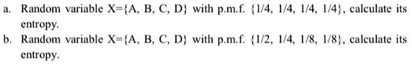 SOLVED: Random variable X=A,B,C,D with p.m.f.1/4,1/4,1/4,1/4calculate its entropy. b. Random ...