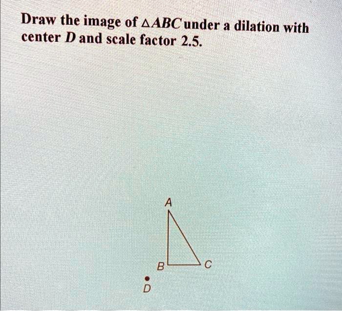 Draw the image of ABC under a dilation with center D and scale factor 2.5.