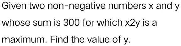 Given two non-negative numbers x and y whose sum is 300 for which x2y is a maximum. Find the ...