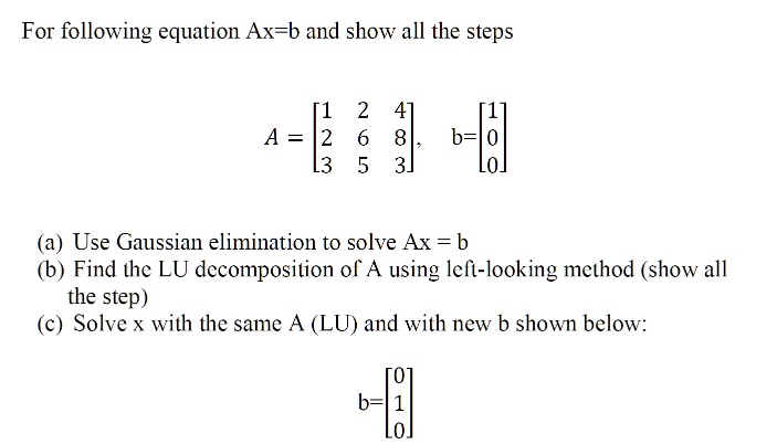 For following equation Ax=b and show all the steps A = , b = (a) Use ...
