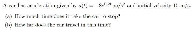 SOLVED: A car has acceleration given by a(t) = -8e^(0.2t) m/s^2 and ...