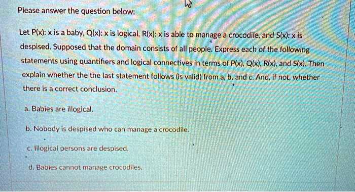 SOLVED: Please answer the question below: Let P(x): x is a baby; Q(x): x is logical; R(x): x is ...