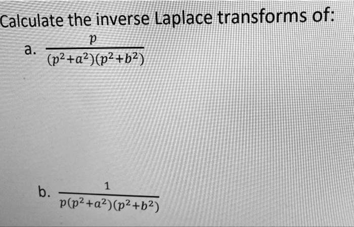 Calculate the inverse Laplace transforms of: a. (p)/((p^2+a^2)(p^2+b^2)) b. (1)/(p(p^2+a^2)(p^2 ...