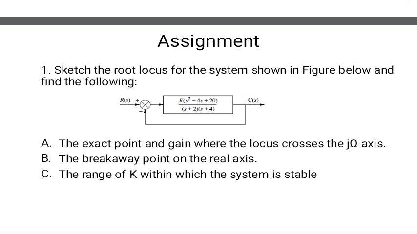 Assignment 1. Sketch the root locus for the system shown in Figure below and find the following ...