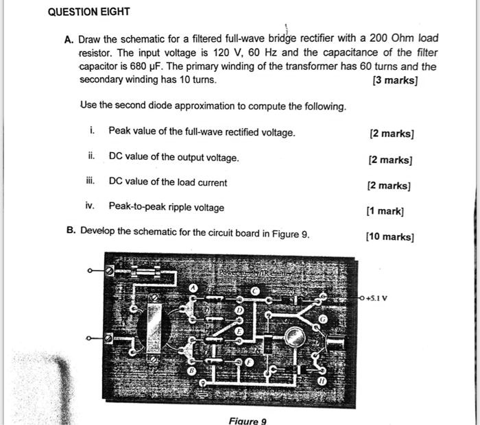 QUESTION EIGHT A. Draw the schematic for a filtered full-wave bridge rectifier with a 200 Ohm ...