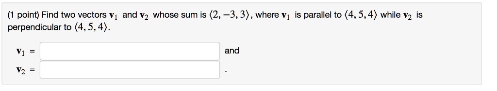 SOLVED: point) Find two vectors V1 and Vz whose sum is (2, 3,3) , where V1 parallel to (4,5,4 ...