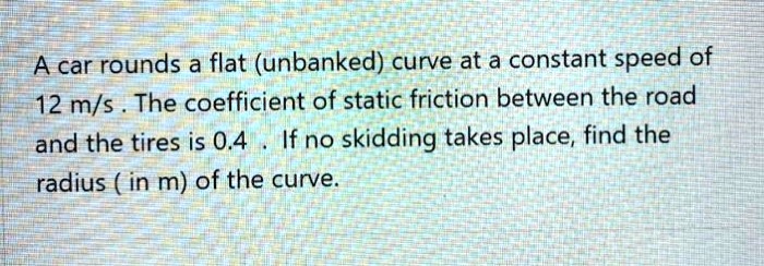 SOLVED: A car rounds a flat (unbanked) curve at a constant speed of 12 ...