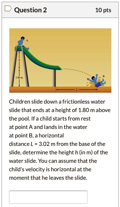 SOLVED: Children slide down a frictionless water slide that ends at a height of 1.80 m above the ...