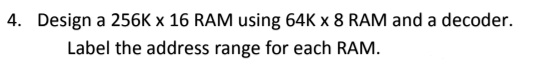 4. Design a 256K x 16 RAM using 64K x 8 RAM and a decoder. Label the address range for each RAM.