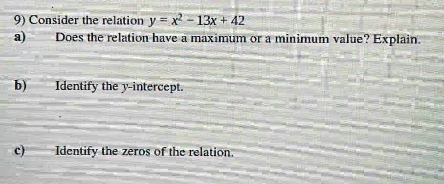9) Consider the relation y = x^2 - 13x + 42 a) Does the relation have a maximum or a minimum ...