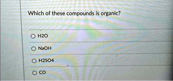 SOLVED: Which of these compounds is organic? O H2O NaOH O H2SO4 CO ...