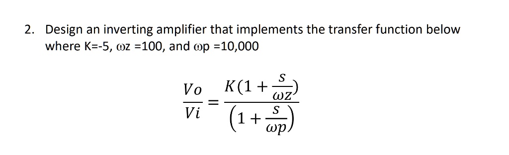 2. Design an inverting amplifier that implements the transfer function below where K=-5, ?z =100 ...