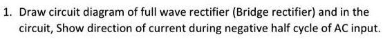 SOLVED: Draw circuit diagram of full wave rectifier (Bridge rectifier) and in the circuit, Show ...