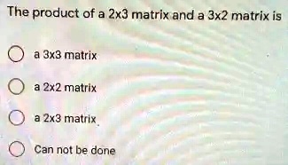 SOLVED: The product of a 2x3 matrix and a 3x2 matrix is a 2x2 matrix.