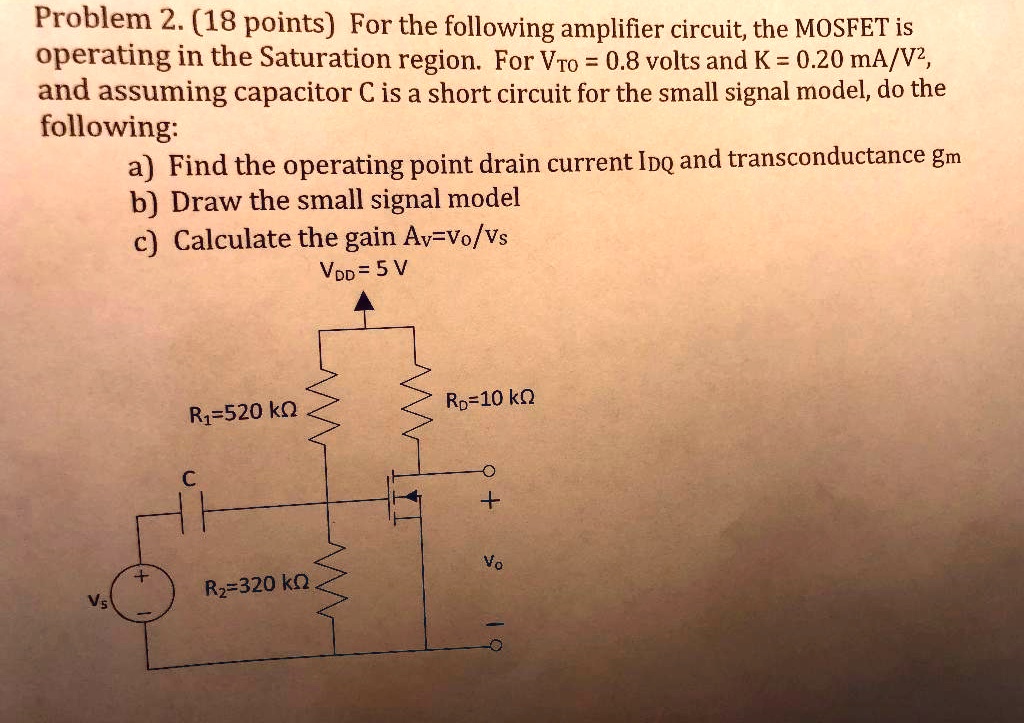SOLVED: Problem 2: (18 points) For the following amplifier circuit; the MOSFET is operating in ...