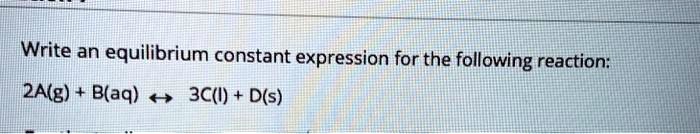 SOLVED: Write an equilibrium constant expression for the following reaction: 2A(g) B(aq) 3C() D(s)