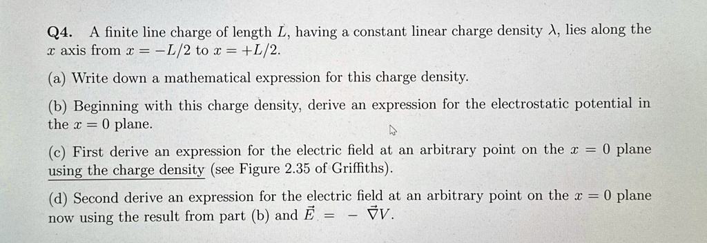 SOLVED: Q4. A finite line charge of length L, having a constant linear charge density λ, lies ...