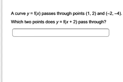 A curve y = f(x) passes through points (1, 2) and (-2, -4). Which two points does y = f(x + 2 ...