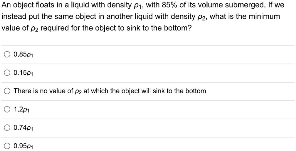 SOLVED: An object floats in a liquid with density P1, with 85% of its volume submerged. If we ...