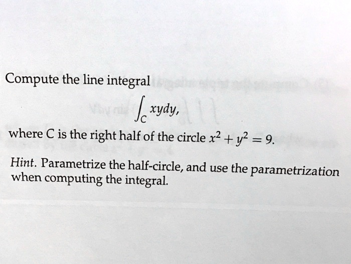 Compute the line integral xydy, where C is the right half of the circle x^2 + y^2 = 9. Hint ...