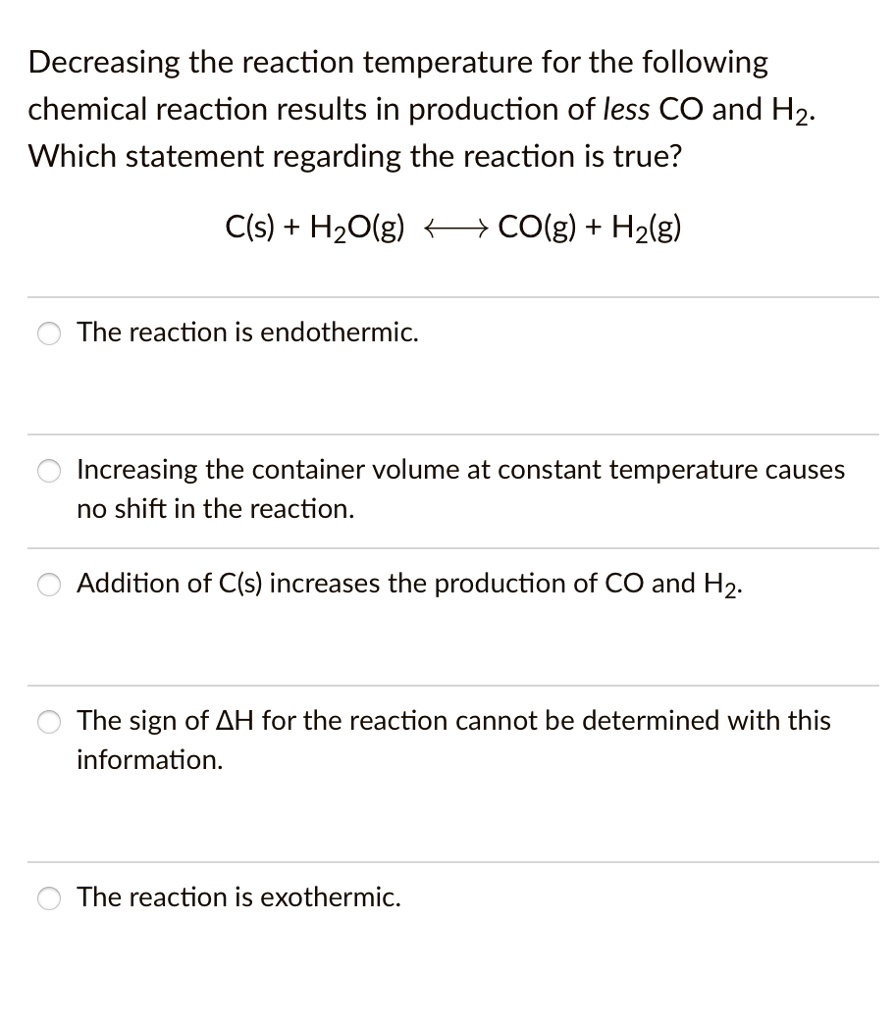 Decreasing the reaction temperature for the following chemical reaction ...