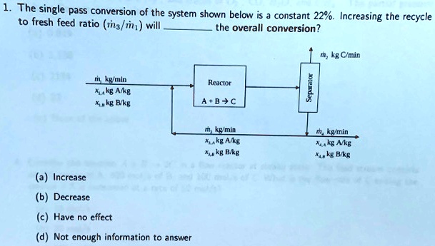 1. The single pass conversion of the system shown below is a constant ...