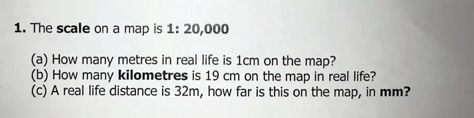 SOLVED: 1. The scale on a map is 1: 20,000 (a) How many metres in real ...