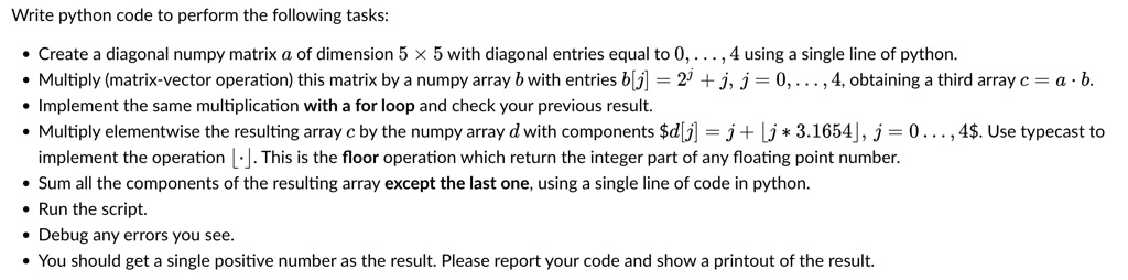 write python code to perform the following tasks create a diagonal numpy matrix a of dimension 5 ...