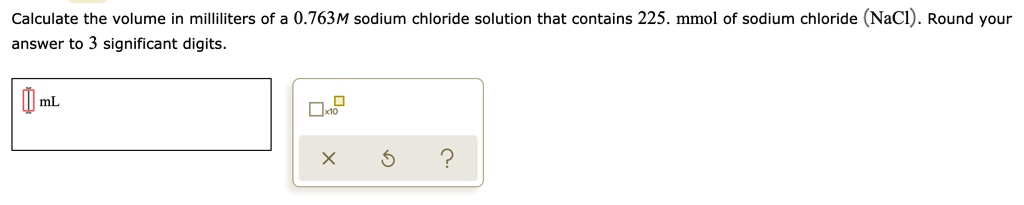 SOLVED: Calculate the volume in milliliters of 0.763M sodium chloride solution that contains 225 ...