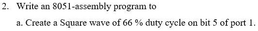 2. Write an 8051-assembly program to a. Create a Square wave of 66% ... 2. Write an 8051-assembly program to a. Create a Square wave of 66% ...