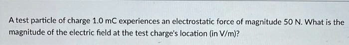 A test particle of charge 1.0 mC experiences an electrostatic force of ...