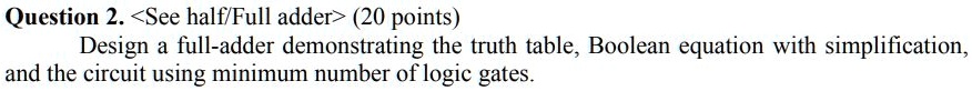 Question 2. (20 points) Design a full-adder demonstrating the truth table, Boolean equation with ...