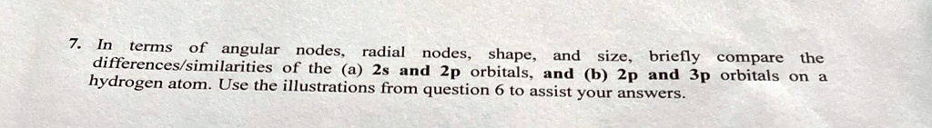 7. In terms of angular nodes, radial nodes, shape, and size, briefly ...