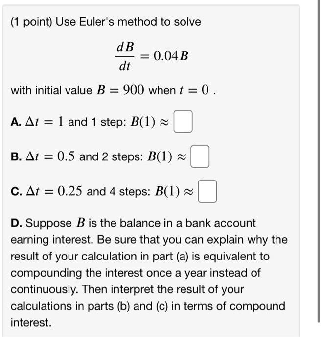 SOLVED: point) Use Euler's method to solve dB dt 0.04B with initial value B = 900 when t = 0 A ...