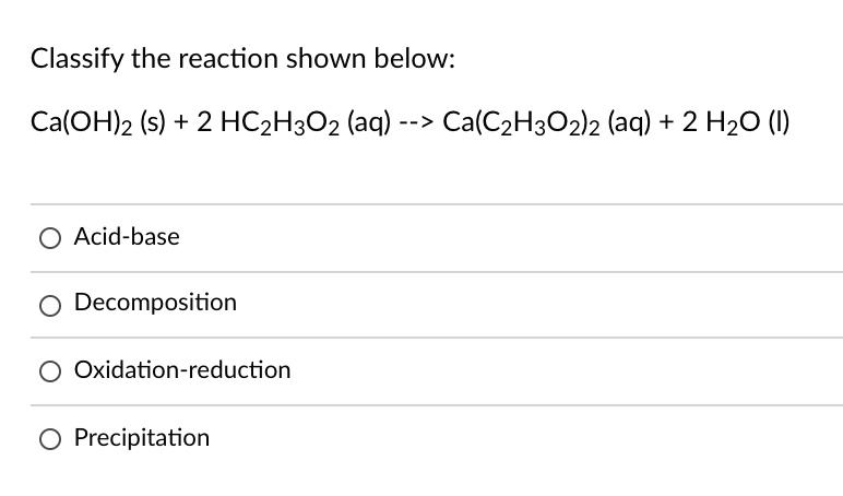 SOLVED: Classify the reaction shown below: Ca(OH)2 (s) + 2 HC2H3O2 (aq ...