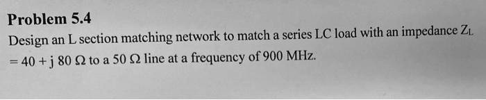 SOLVED: Problem 5.4: Design an L-section matching network to match a ...