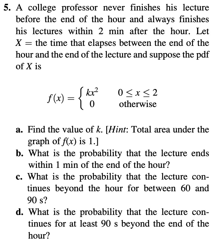 SOLVED: 5 A college professor never finishes his lecture before the end of the hour and always ...