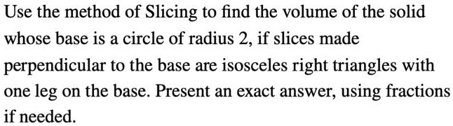 use the method of slicing to find the volume of the solid whose base is a circle of radius 2 if ...