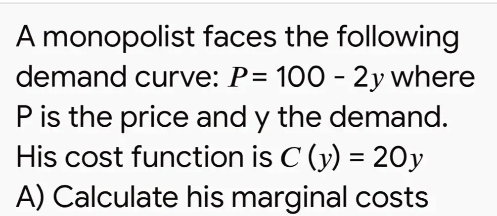 SOLVED: A monopolist faces the following demand curve: P= 100 " 2y where P is the price andy the ...
