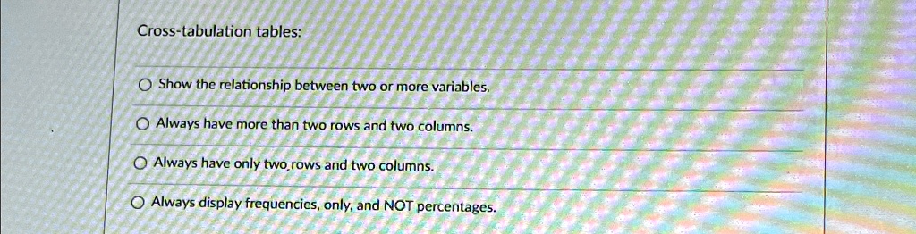 SOLVED: Cross-tabulation tables: Show the relationship between two or more variables. Always ...