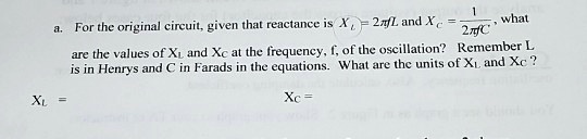 a. For the original circuit, given that reactance is XL = 2π fL and XC ...