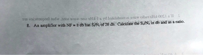 SOLVED: An amplifier with NF=8 dB has SN of 26 dB. Calculate the S/N in dB and as a ratio.