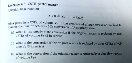 Exercise 4.3: CSTR performance A liquid-phase reaction A + B k→ C, r = kcB cA^2 takes place in a ...